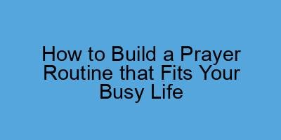 How to Build a Prayer Routine that Fits Your Busy Life - Gloire à Dieu
